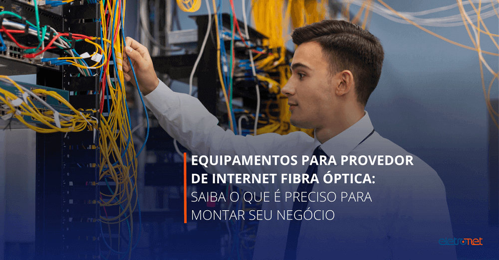 Equipamentos para provedor de internet fibra óptica: saiba mais
