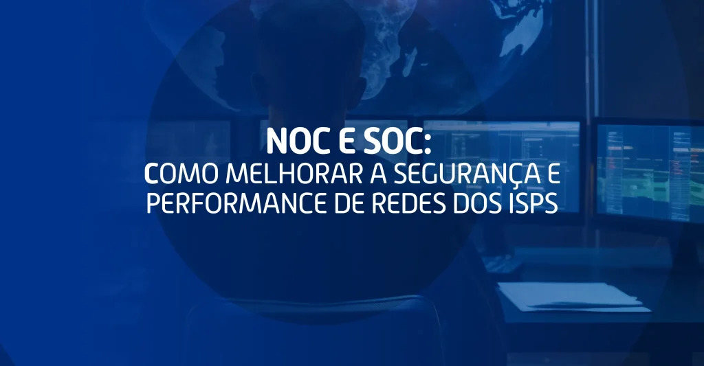 NOC E SOC: Como Melhorar A Segurança E Performance De Redes Dos ISPs