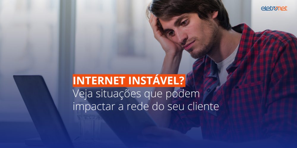 Internet Instável? Veja Situações Que Podem Impactar A Rede Do Seu Cliente